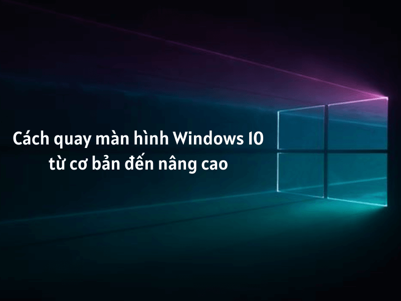 Cách quay màn hình Windows 10 từ cơ bản đến nâng cao